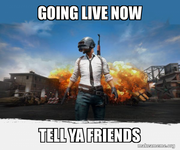 going live now tell ya friends - PUBG Meme - Playerunknown's ...