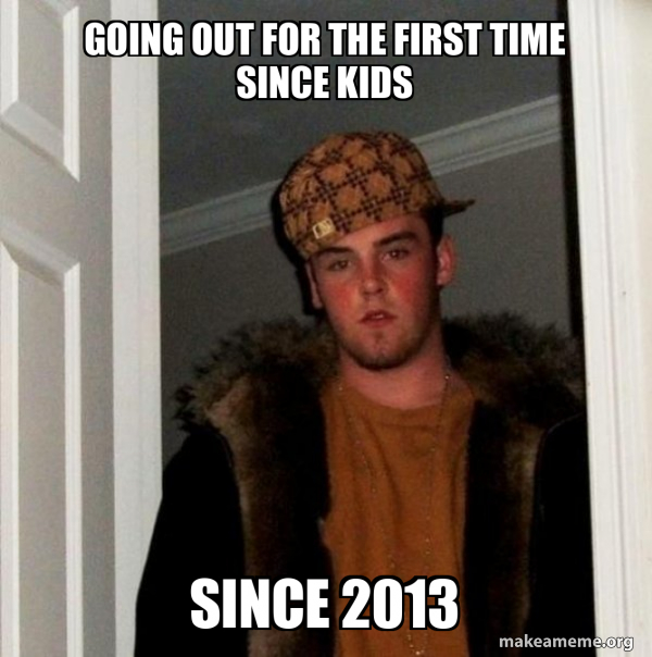 Going out for the first time since kids since 2013 - Scumbag Steve Meme ...