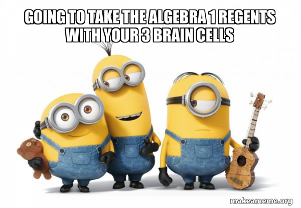 going to take the algebra 1 regents with your 3 brain cells - Minions ...