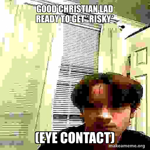 GOOD CHRISTIAN LAD READY TO GET *RISKY* (Eye contact) Meme Generator