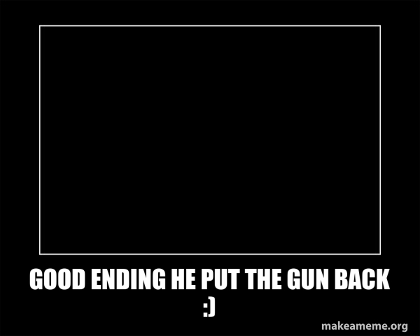GOOD ENDING he put the gun back :) - Motivational Meme Meme Generator