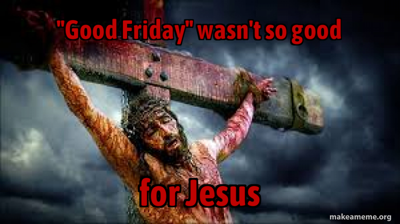 "Good Friday" wasn't so good for Jesus Meme Generator