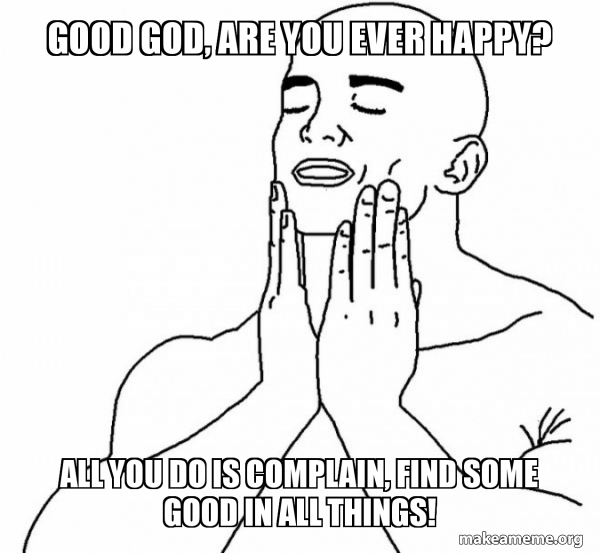 Good god, are you ever happy? all you do is complain, find some good in ...