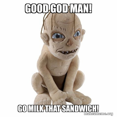 good god man! go milk that sandwich! Meme Generator