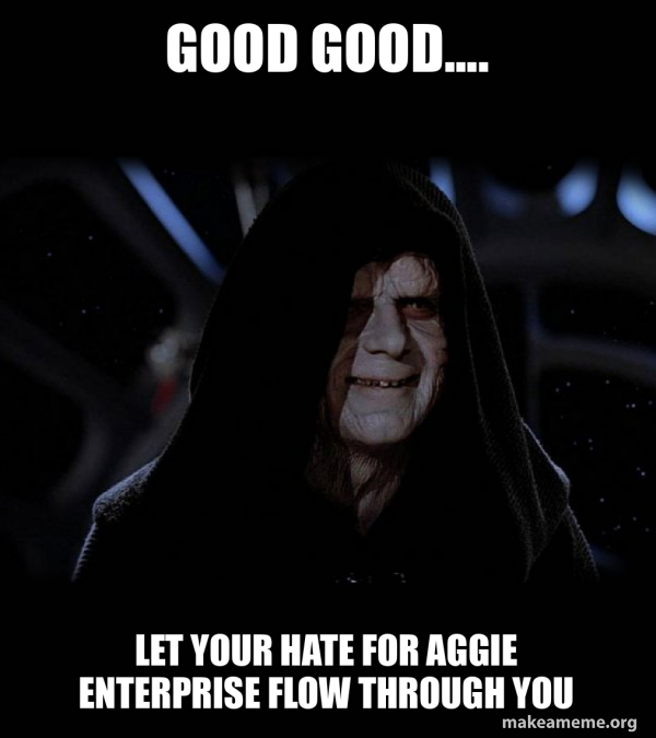 Good Good.... Let your hate for Aggie Enterprise flow through you ...