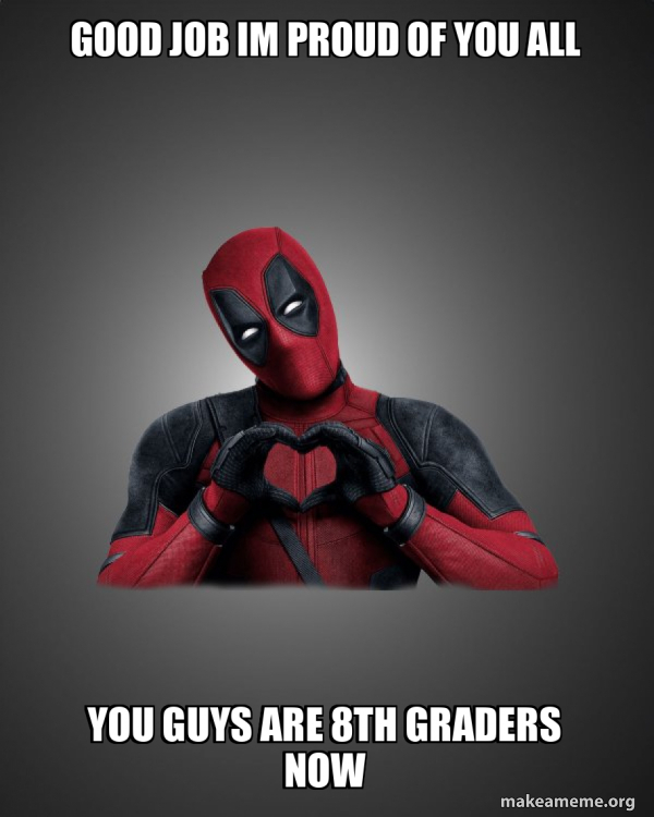 good job im proud of you all you guys are 8th graders now - Deadpool ...