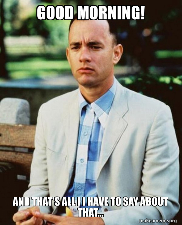 Good morning! And that's all I I have to say about that... - Forrest ...