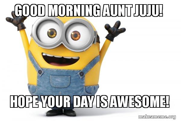 Good morning Aunt Juju! Hope your day is awesome! - Happy Minion Meme Generator
