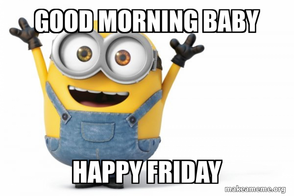 Good morning baby Happy Friday - Happy Minion Meme Generator