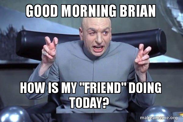 Good morning Brian how is my "FRIEND" doing today? - Dr Evil Austin ...