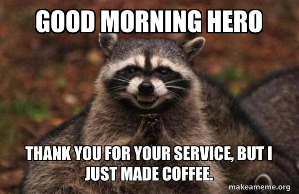Good morning Hero Thank you for your service, but I just made coffee ...