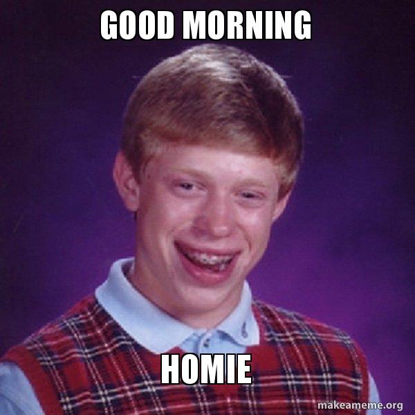 GOOD MORNING HOMIE - Bad Luck Brian Meme Generator