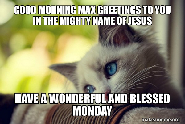 Good morning max greetings to you in the mighty name of Jesus Have a ...