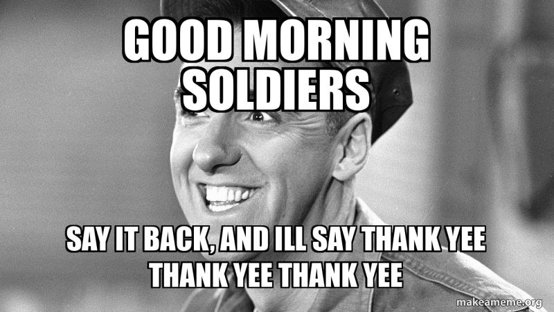 Good Morning Soldiers Say it back, and ill say thank yee thank yee ...