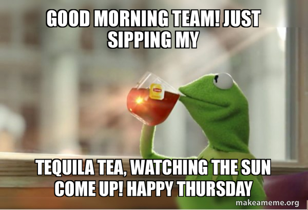 Good Morning Team! Just sipping my Tequila Tea, watching the sun come ...