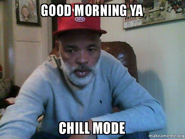 good morning ya chill mode Meme Generator