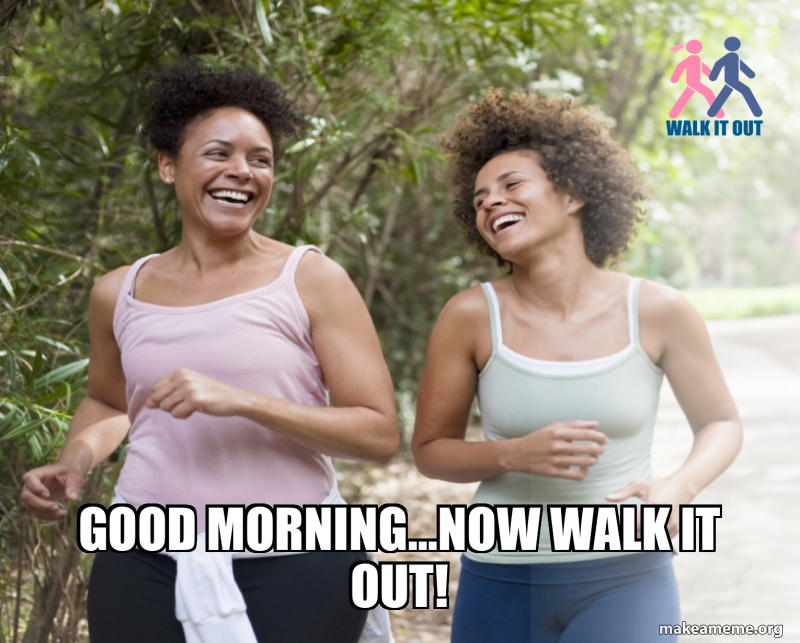 GOOD MORNING...NOW WALK IT OUT! Meme Generator