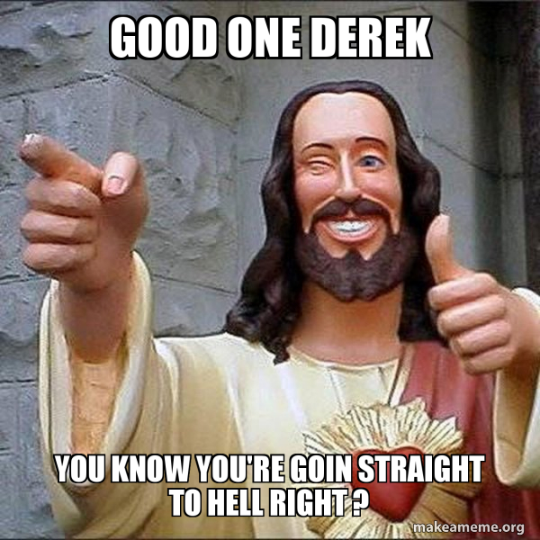 good one derek you know you're goin straight to hell right ? - Cool ...