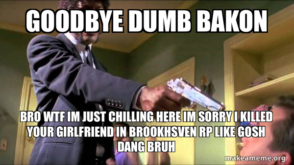 GOODBYE DUMB BAKON bro wtf im just chilling here im sorry i killed your ...