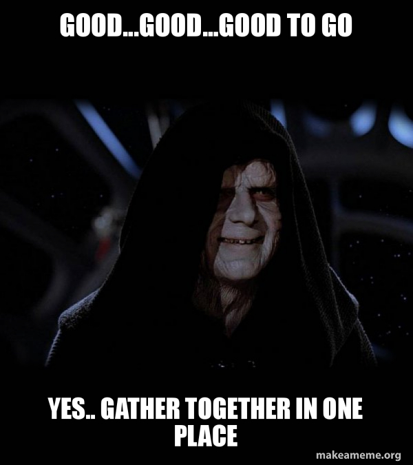Good...good...good to go Yes.. gather together in one place - Sith Lord ...