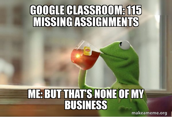 Google Classroom: 115 missing assignments Me: But That's None Of My ...
