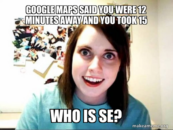Google maps said you were 12 minutes away and you took 15 who is se ...