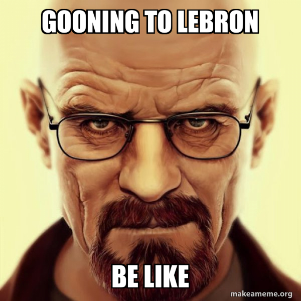 gooning to lebron be like - Walter White Breaking Bad Meme Generator