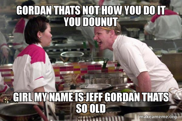 gordan THATS NOT HOW YOU DO IT YOU DOUNUT girl my name is jeff gordan ...