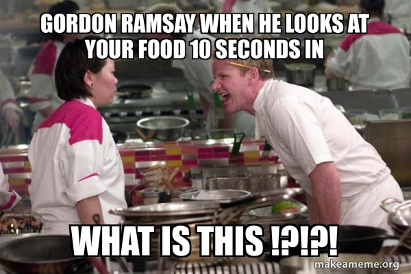 Gordon Ramsay when he looks at your food 10 seconds in What is this ...