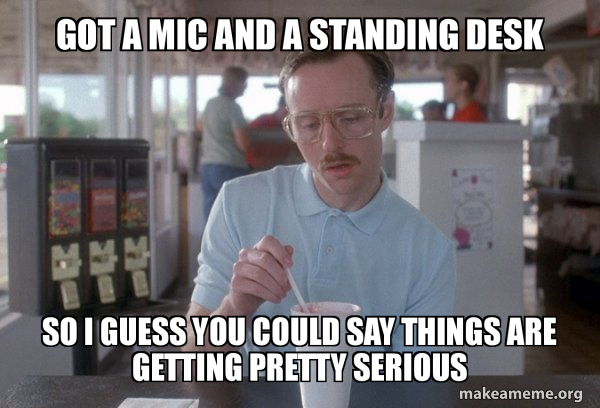 Got a mic and a standing desk So I guess you could say things are ...