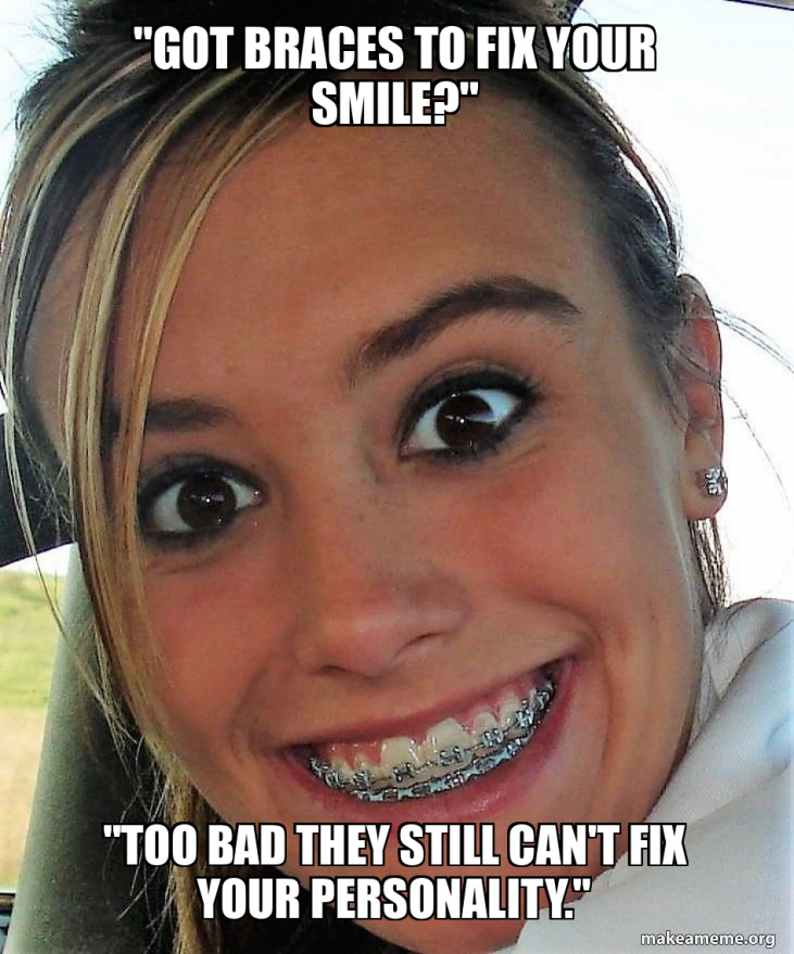 "Got braces to fix your smile?" "Too bad they still can't fix your personality." Meme Generator