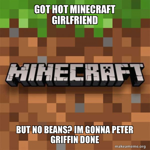 GOT HOT MINECRAFT GIRLFRIEND BUT NO BEANS? IM GONNA PETER GRIFFIN DONE ...