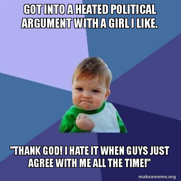 Got into a heated political argument with a girl I like. "Thank god! I ...