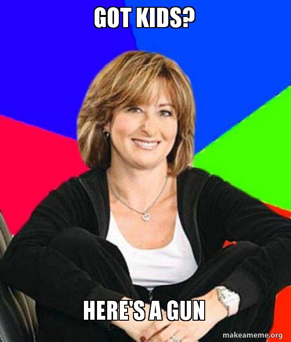 got kids? here's a gun - Sheltering Suburban Mom Meme Generator