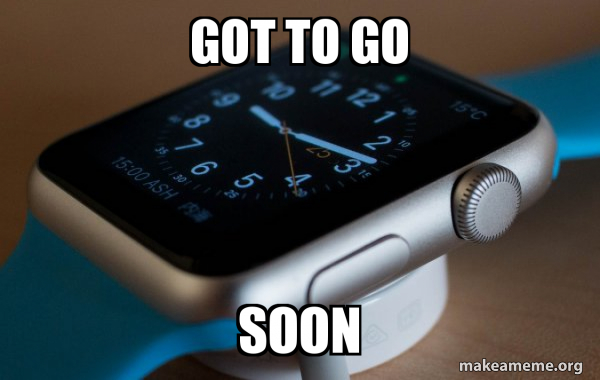 got to go soon - Apple Watch Meme Generator