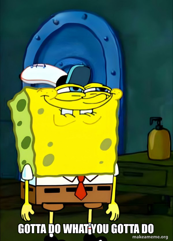Gotta do what you gotta do - SpongeBob Grin Meme Generator