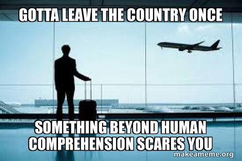 gotta leave the country once something beyond human compreHENSION ...