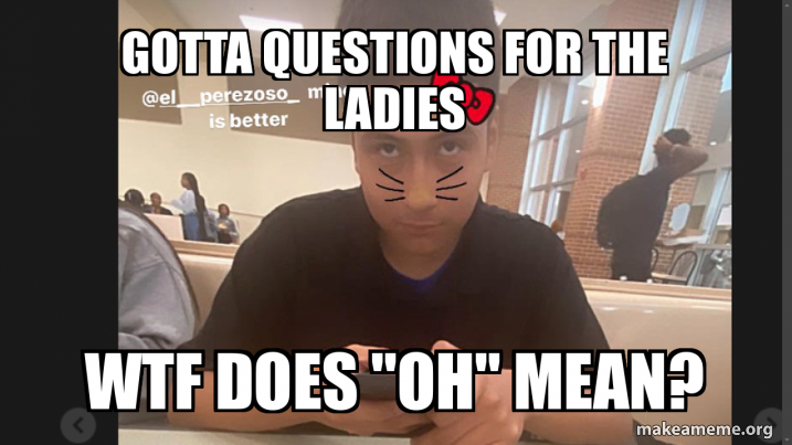 gotta questions for the ladies wtf does "oh" mean? Meme Generator