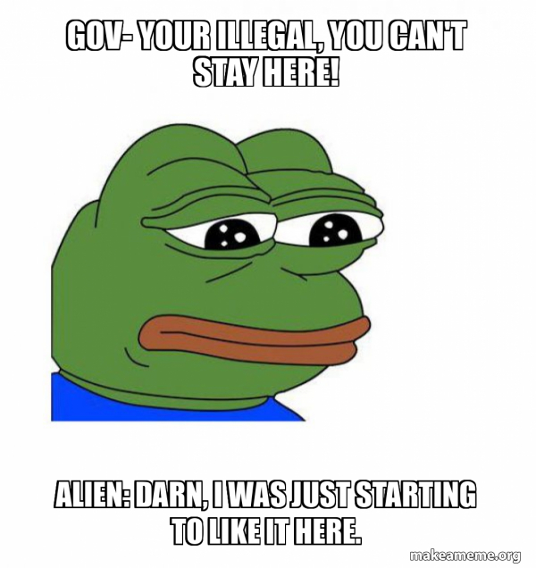 Gov- Your illegal, you can't stay here! Alien: Darn, I was just ...