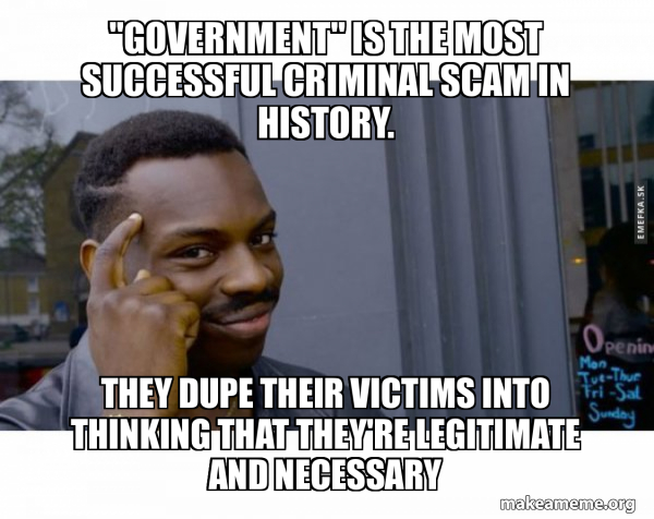 "Government" is the most successful criminal scam in history. They dupe ...