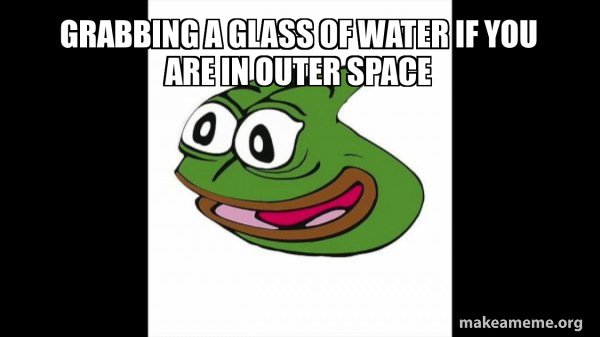 Grabbing a glass of water if you are in outer space - Pepega Meme Generator