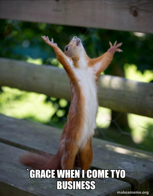 `grace when i come tyo business - Happy Squirrel Meme Generator
