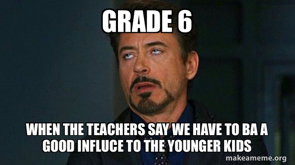 grade 6 when the teachers say we have to ba a good influce to the ...