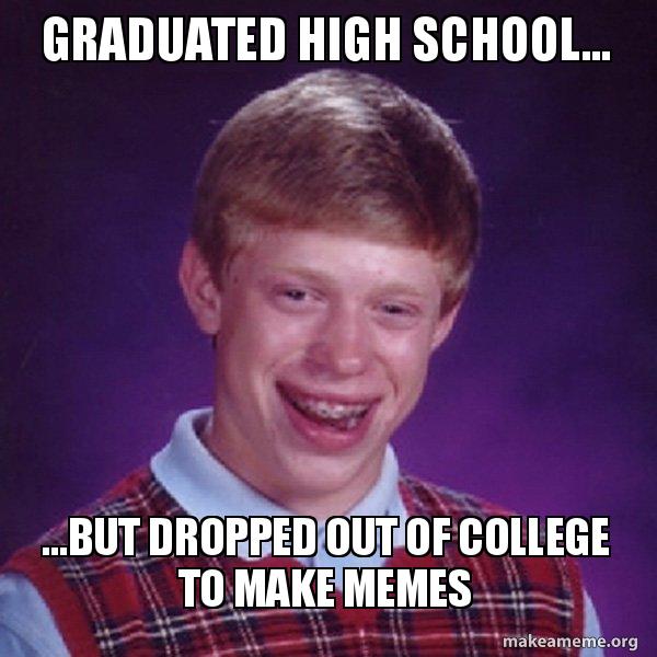 graduated high school... ...but dropped out of college to make memes ...