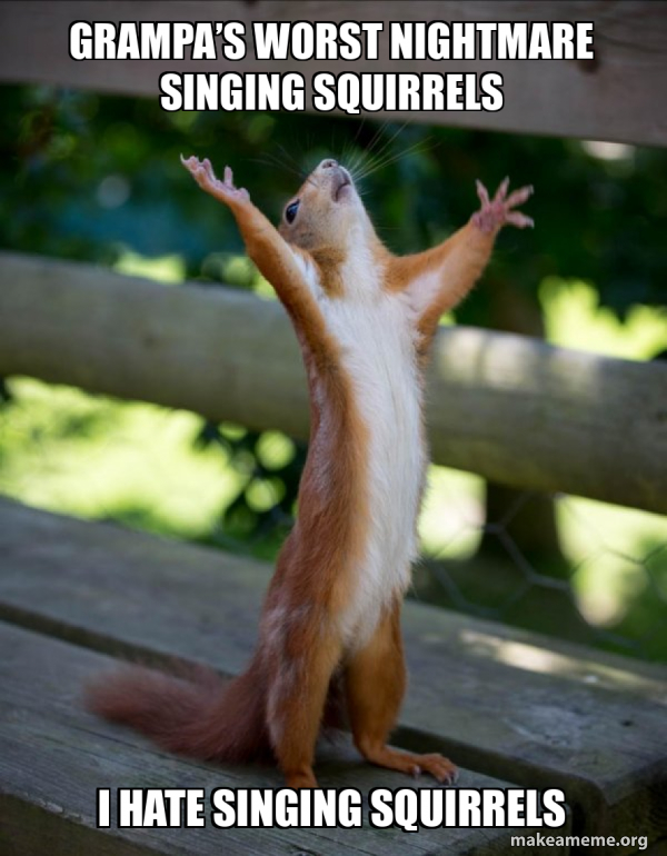 Grampa’s worst nightmare Singing Squirrels I hate singing squirrels ...