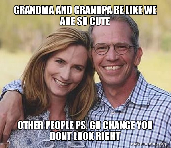grandma and grandpa be like we are so cute other people ps. go change ...