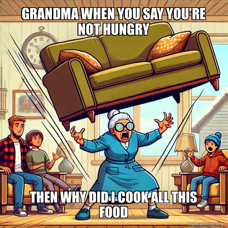 GRANDMA WHEN YOU SAY YOU'RE NOT HUNGRY THEN WHY DID I COOK ALL THIS ...