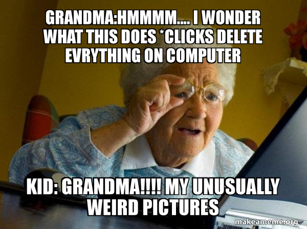 Grandma:Hmmmm.... I wonder what this does *clicks delete evrything on ...