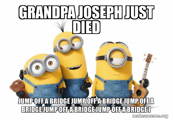 Grandpa joseph just died JUMP OFF A BRIDGE JUMP OFF A BRIDGE JUMP OFF A ...