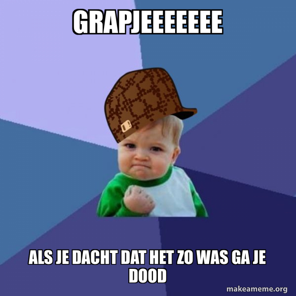 GRAPJEEEEEEE als je dacht dat het zo was ga je dood - Scumbag Success ...